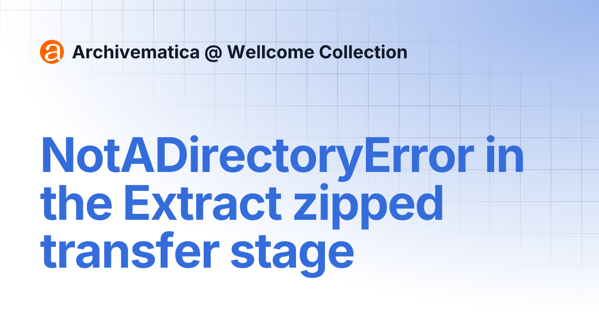 NotADirectoryError in the Extract zipped transfer stage | Archivematica @ Wellcome Collection
