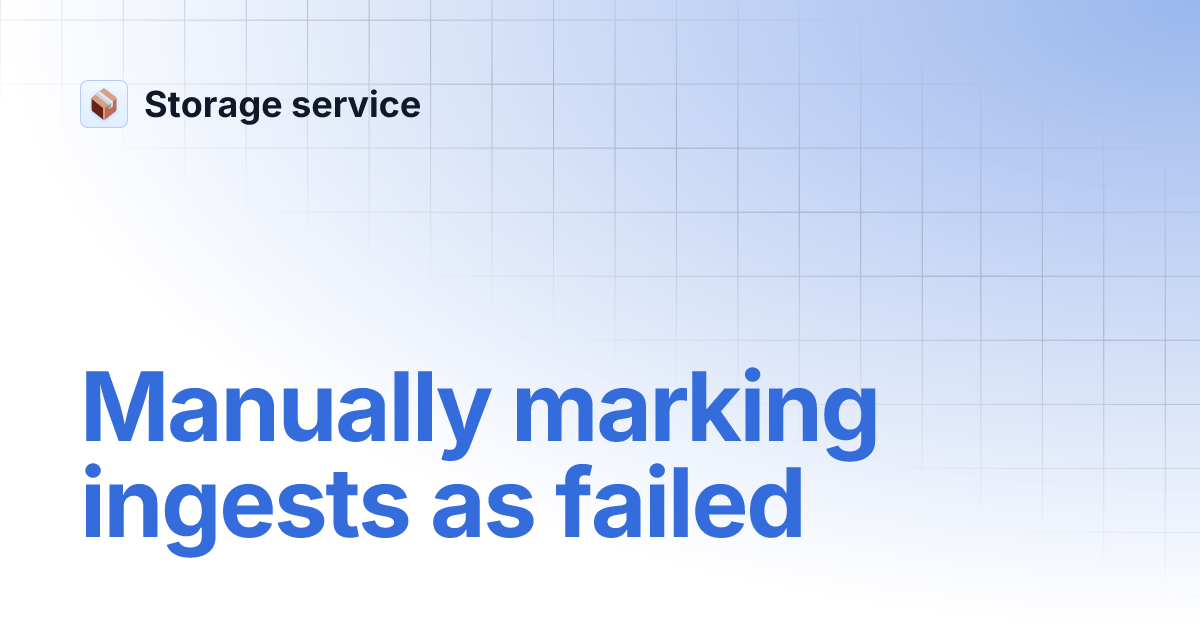 Manually marking ingests as failed | Storage service